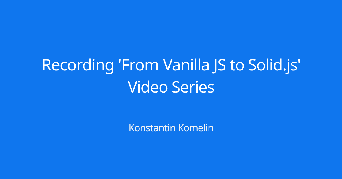 Recording 'From Vanilla JS to Solid.js' Video Series - Konstantin Komelin